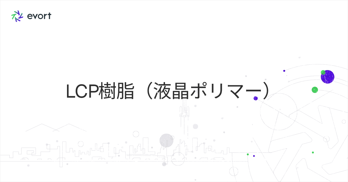 LCP樹脂（液晶ポリマー）とは？ 特徴・用途例・加工時のポイントについて解説します | evort エボルト